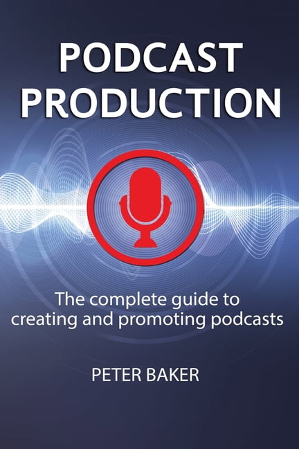 Podcast Production: The complete guide to creating and promoting ...