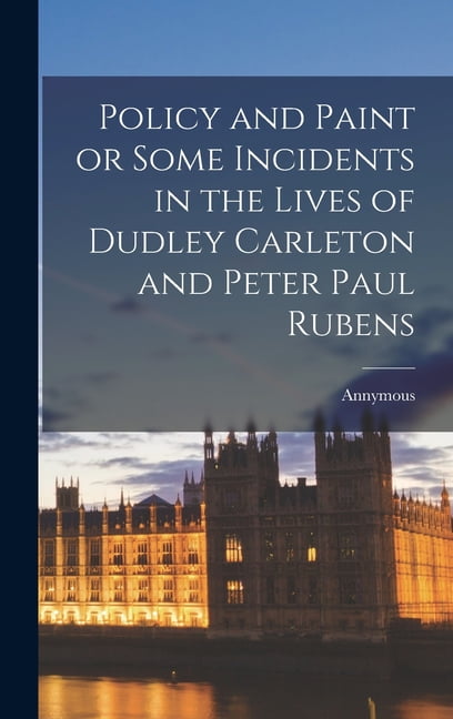 Policy and Paint or Some Incidents in the Lives of Dudley Carleton and Peter Paul Rubens ...