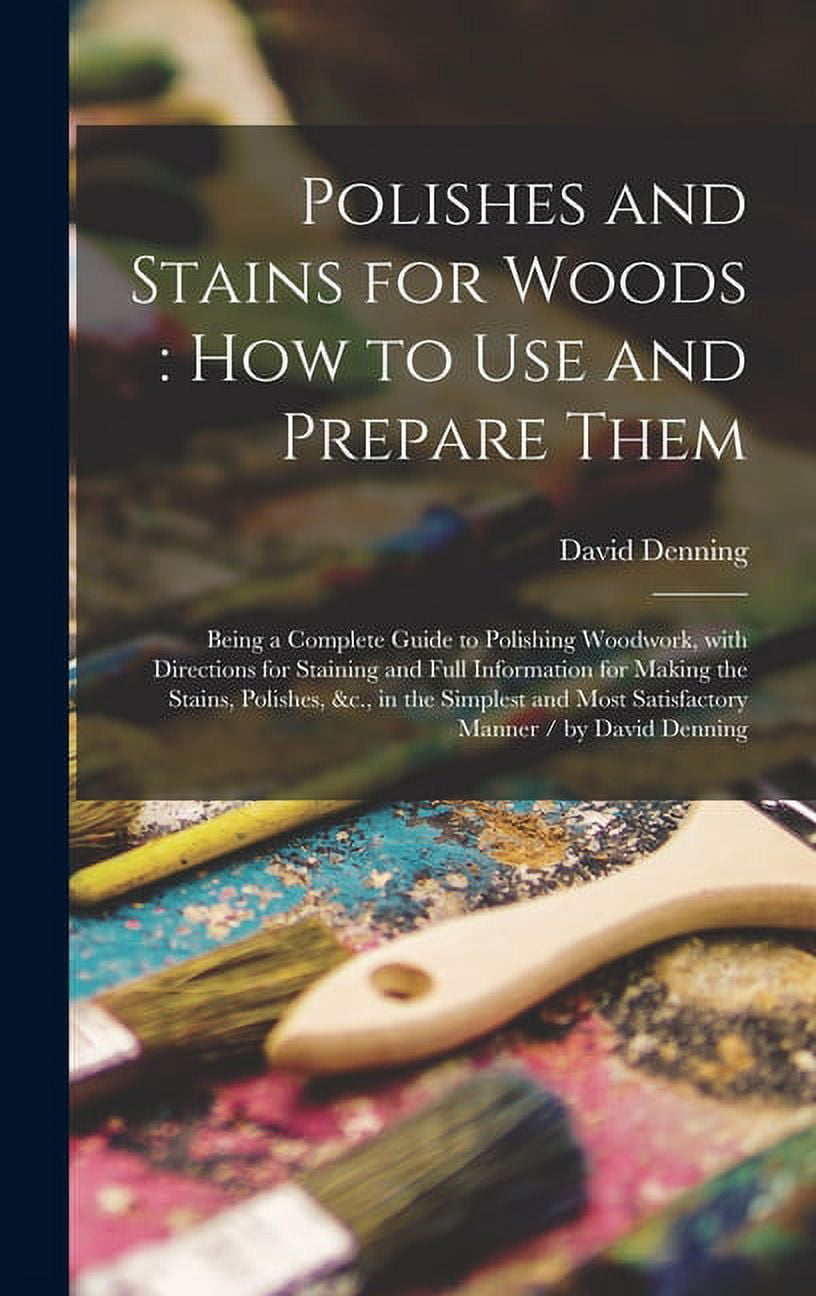Polishes and Stains for Woods: how to Use and Prepare Them: Being a ...