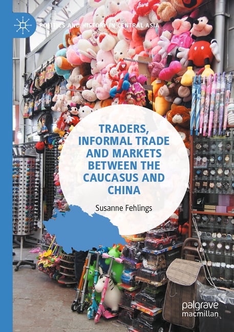 Politics and History in Central Asia Traders, Informal Trade and ...