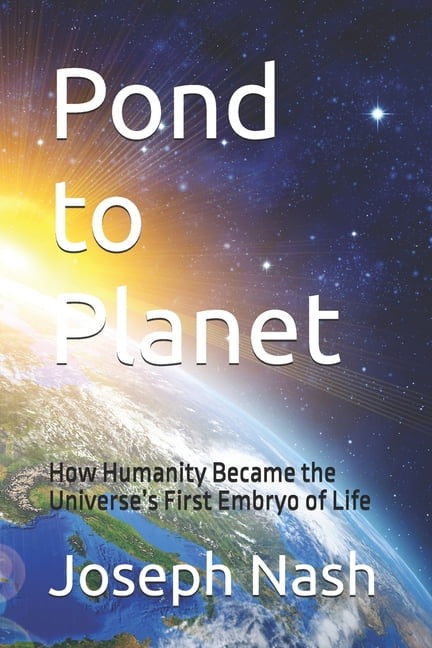 Pond to Planet: How Humanity Became the Universe's First Embryo of Life ...