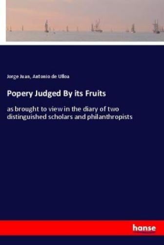 Popery Judged By its Fruits: as brought to view in the diary Jorge Juan ...