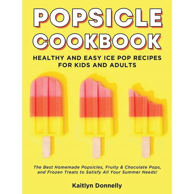 Popsicle Cookbook: Healthy and Easy Ice Pop Recipes for Kids and Adults ...