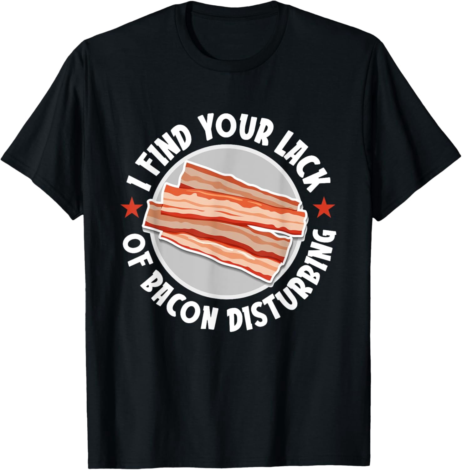 Pork Meat Bacon Lover - I Find Your Lack Of Bacon Disturbing T-Shirt ...