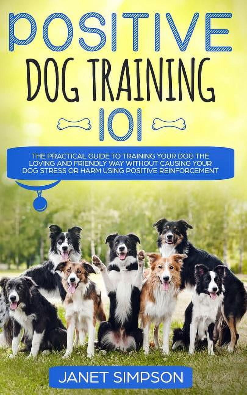 Positive Dog Training 101: The Practical Guide to Training Your Dog the ...