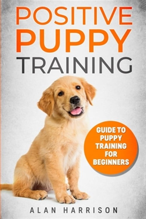 Positive Puppy Training: Guide To Puppy Training For Beginners (Step By Step Positive Approach ...
