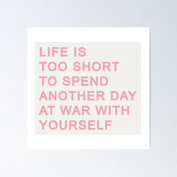 Poster Life Is Too Short To Spend Another Day At War With Yourself - No ...