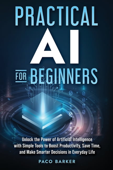 Practical AI for Beginners: Unlock the Power of Artificial Intelligence with Simple Tools to ...