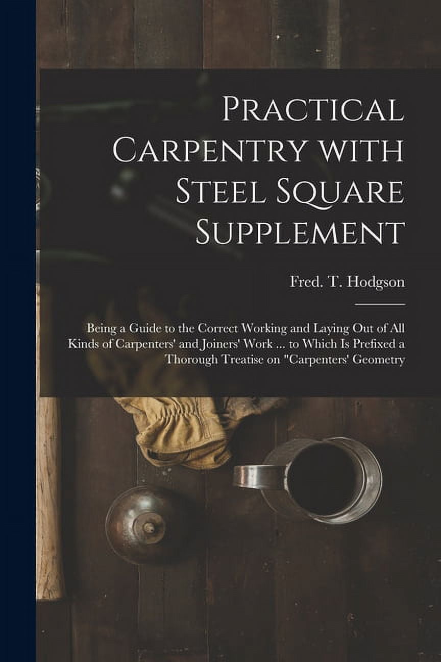 Practical Carpentry With Steel Square Supplement: Being a Guide to the ...