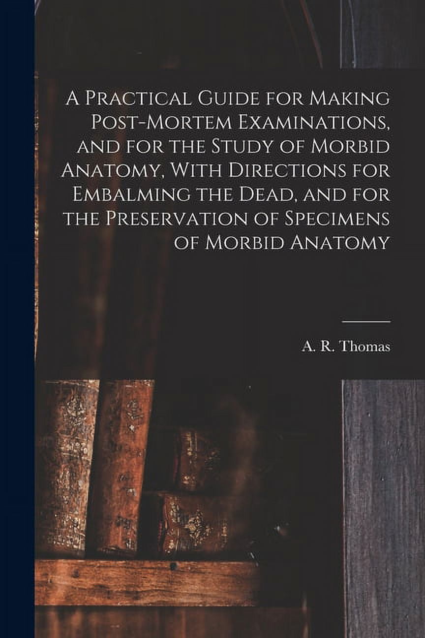 A Practical Guide for Making Post-mortem Examinations, and for the Study of Morbid Anatomy, With ...