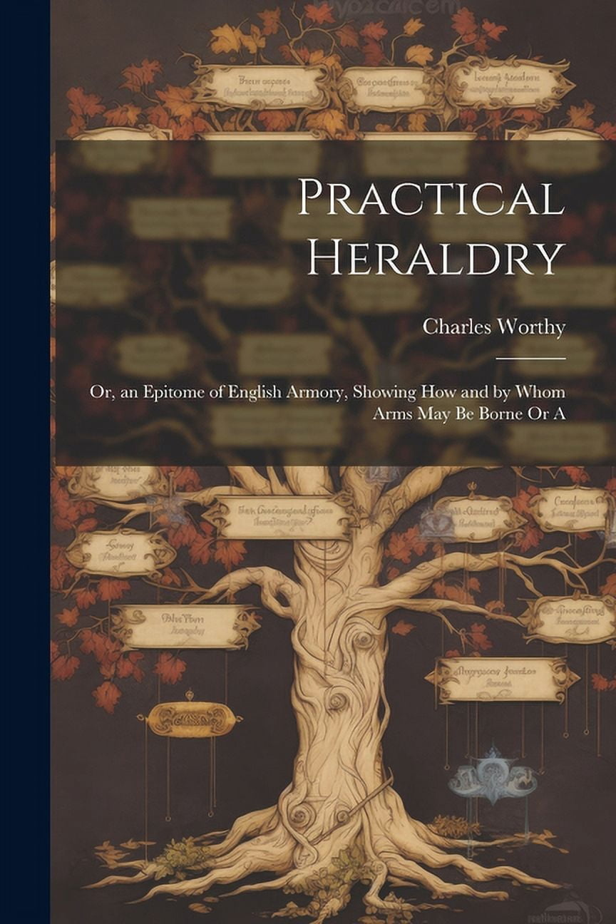 Practical Heraldry : Or, an Epitome of English Armory, Showing how and ...