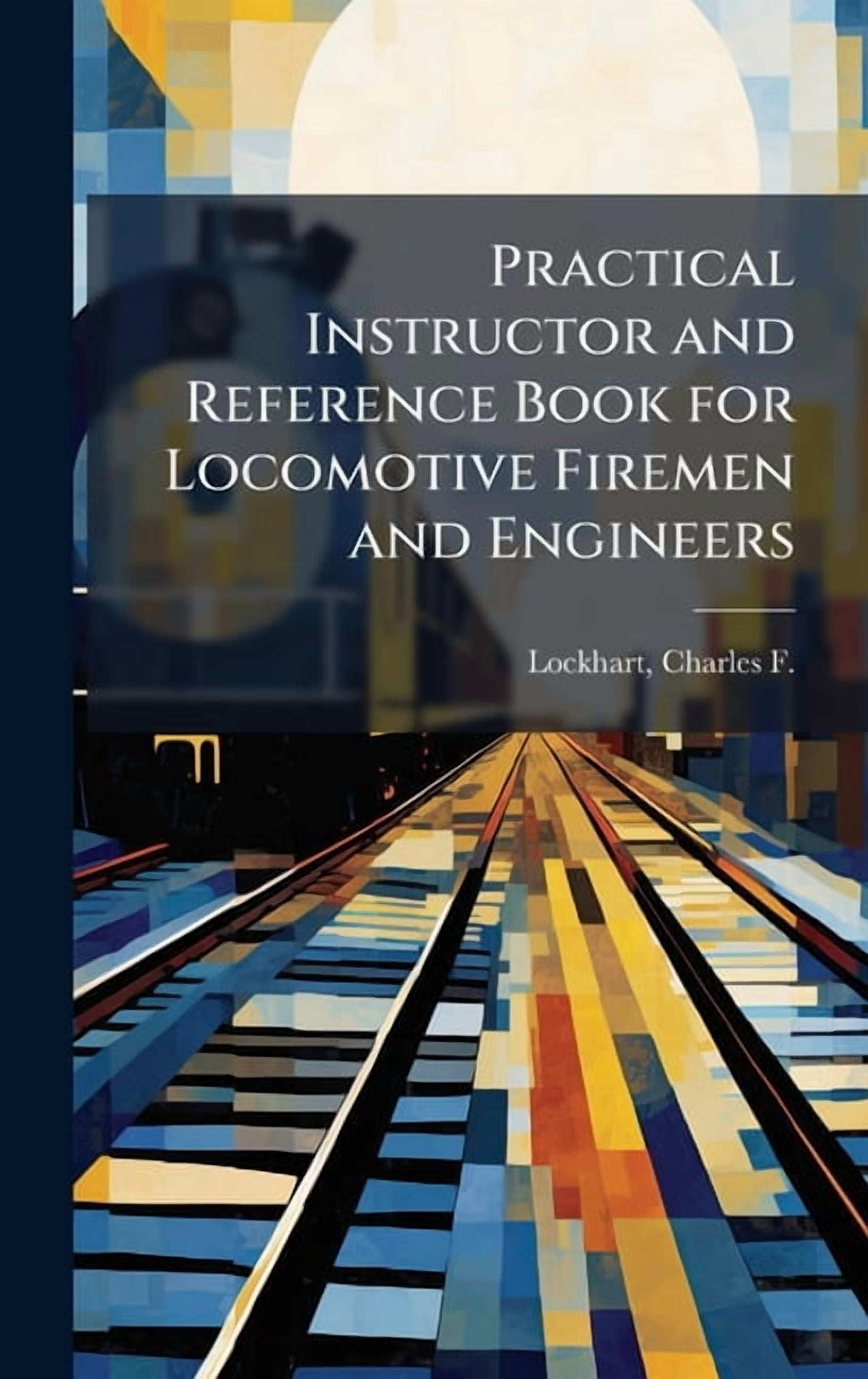Practical Instructor and Reference Book for Locomotive Firemen and ...
