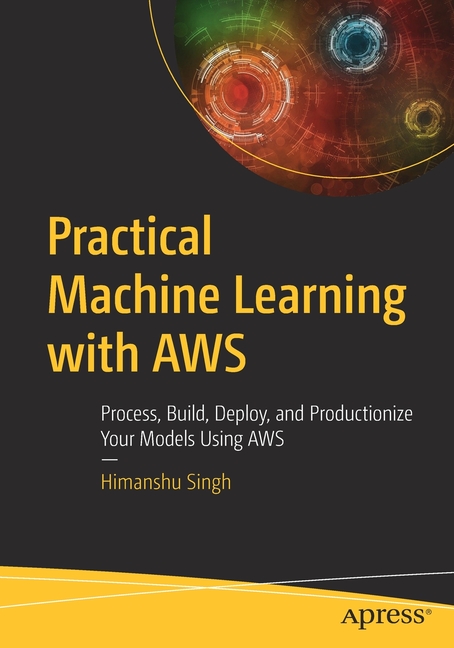 Practical Machine Learning with AWS: Process, Build, Deploy, and ...