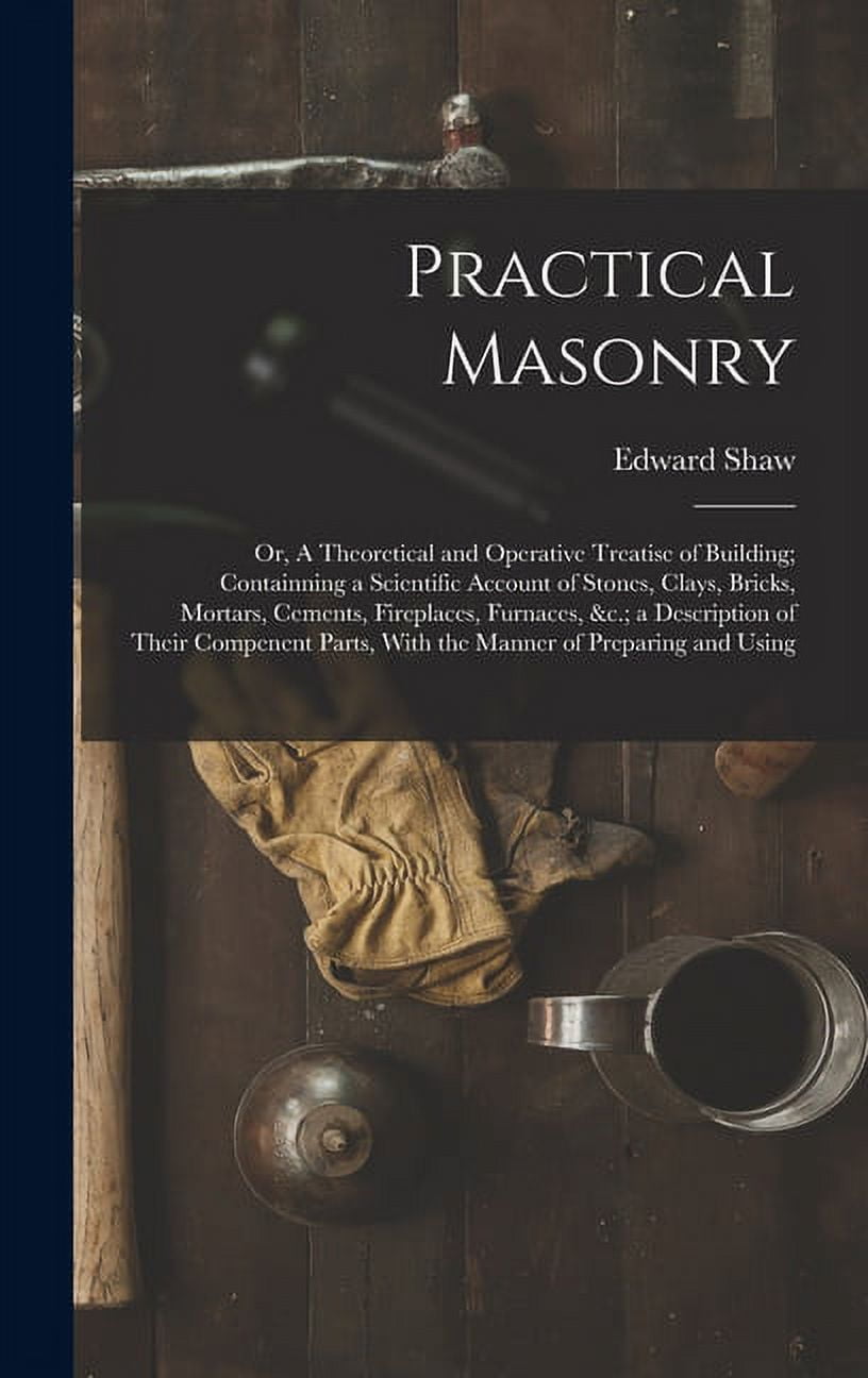 Practical Masonry: Or, A Theoretical and Operative Treatise of Building ...