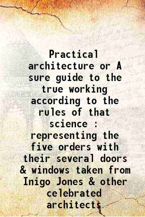 Practical architecture, or, A sure guide to the true working according ...