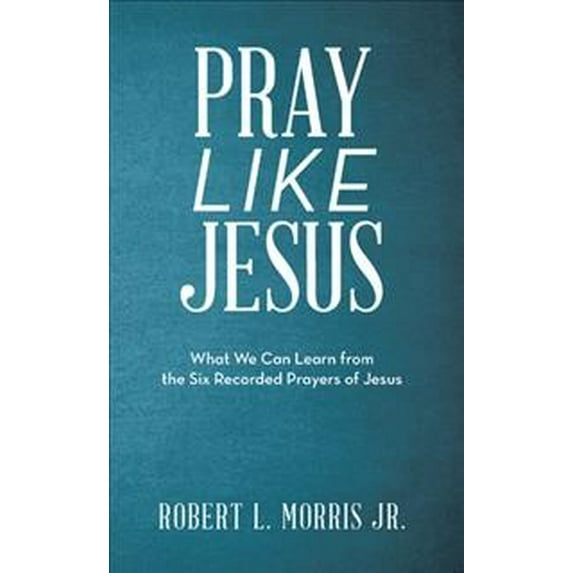 Pray Like Jesus : What We Can Learn from the Six Recorded Prayers of ...