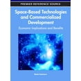 Premier Reference Source: Space-Based Technologies and Commercialized Development: Economic ...