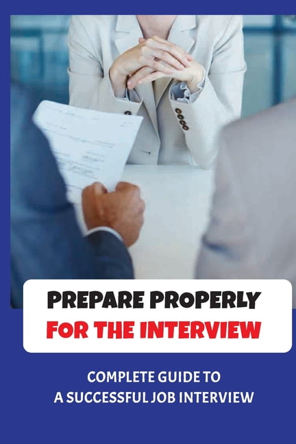 Prepare Properly For The Interview: Complete Guide To A Successful Job Interview: Tips To Pass ...