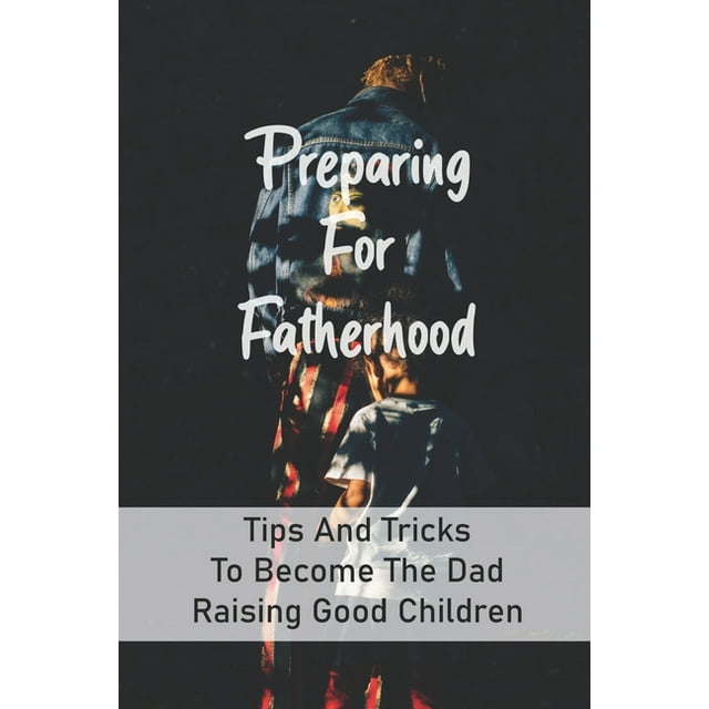 Preparing For Fatherhood: Tips And Tricks To Become The Dad Raising ...