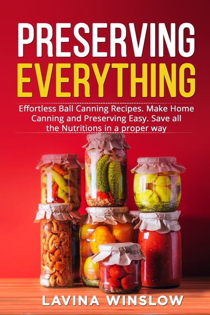 Preserving Everything: Effortless Ball Canning Recipes. Make Home ...