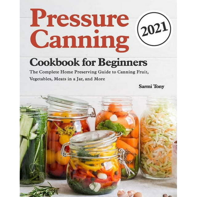 Pressure Canning Cookbook for Beginners 2021: The Complete Home Preserving Guide to Canning ...