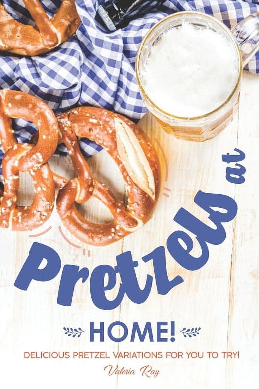 Pretzels at Home!: Delicious Pretzel Variations for You to Try ...