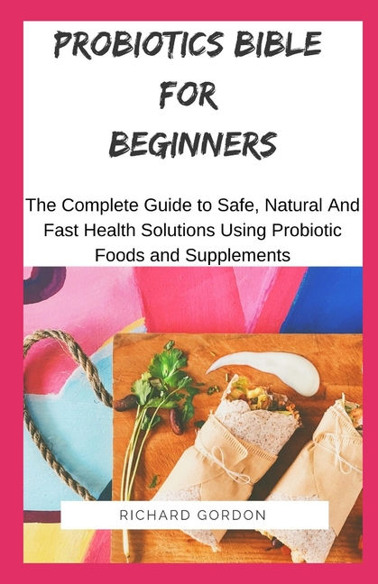 Probiotics Bible for Beginners: The Complete Guide To Safe, Natural And ...