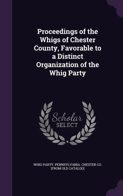 Proceedings of the Whigs of Chester County, Favorable to a Distinct ...