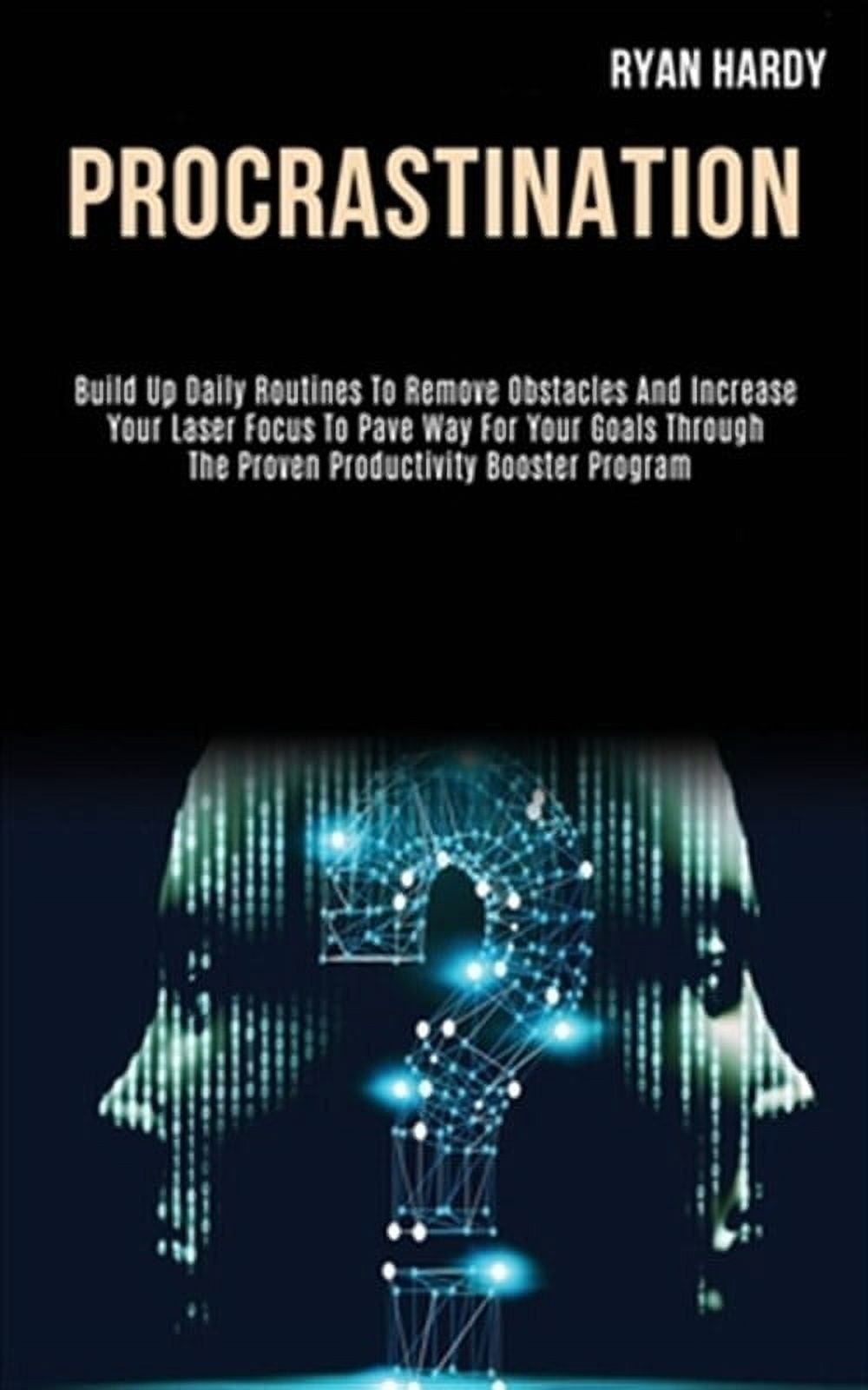 Procrastination: Build Up Daily Routines to Remove Obstacles and Increase Your Laser Focus to ...