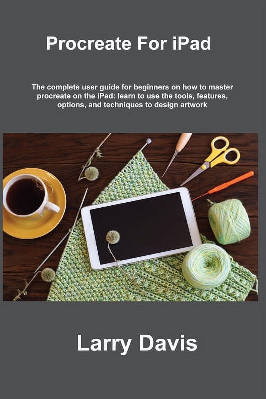 Procreate For iPad: The complete user guide for beginners on how to ...