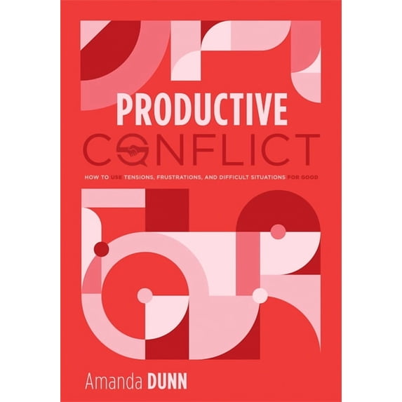 Productive Conflict: How to Use Tensions, Frustrations, and Difficult ...