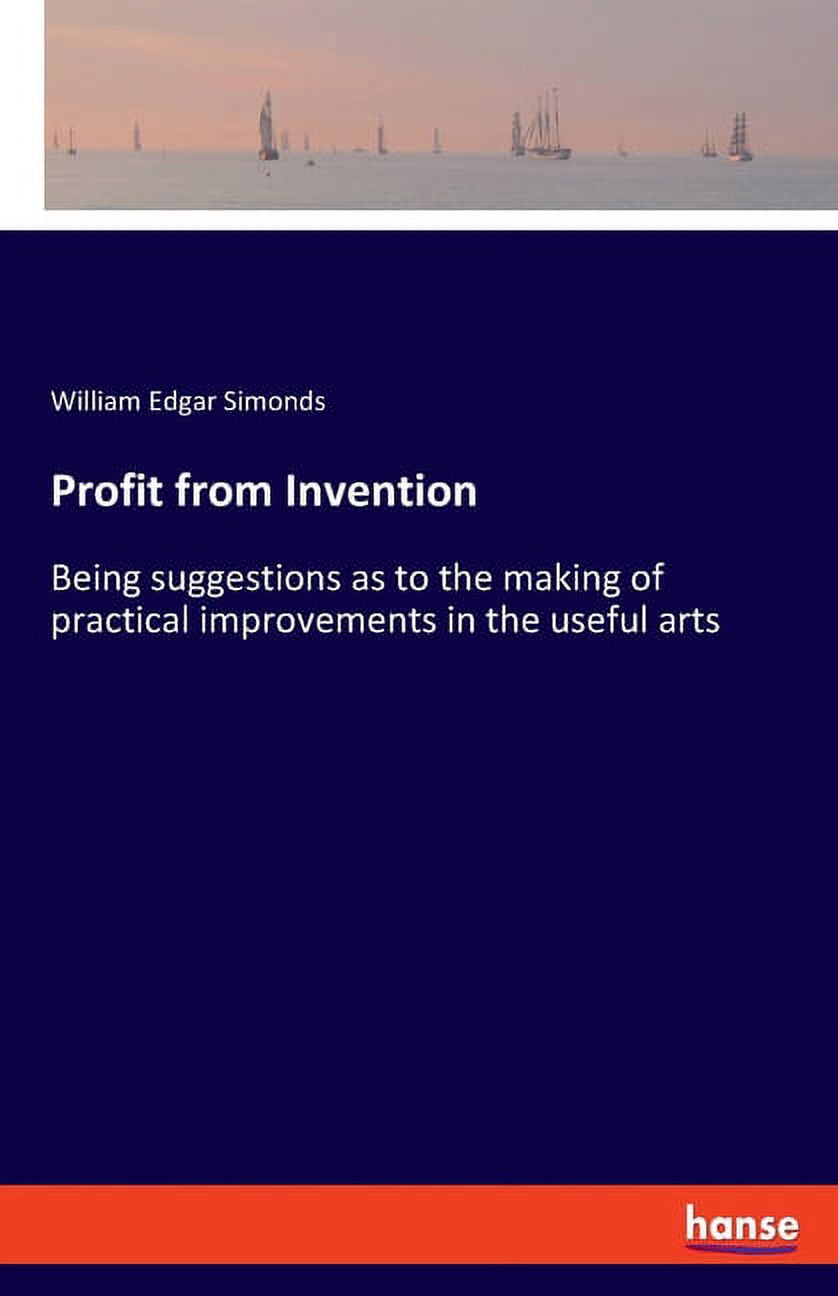 Profit from Invention: Being suggestions as to the making of practical ...
