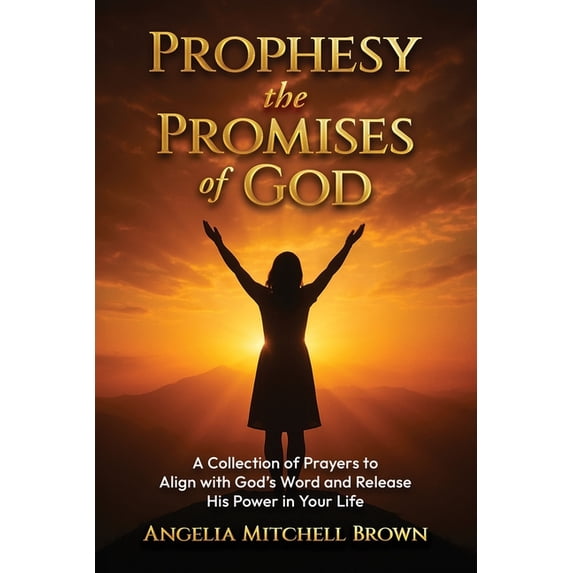 Prophesy the Promises of God: A Collection of Prayers to Align with God ...