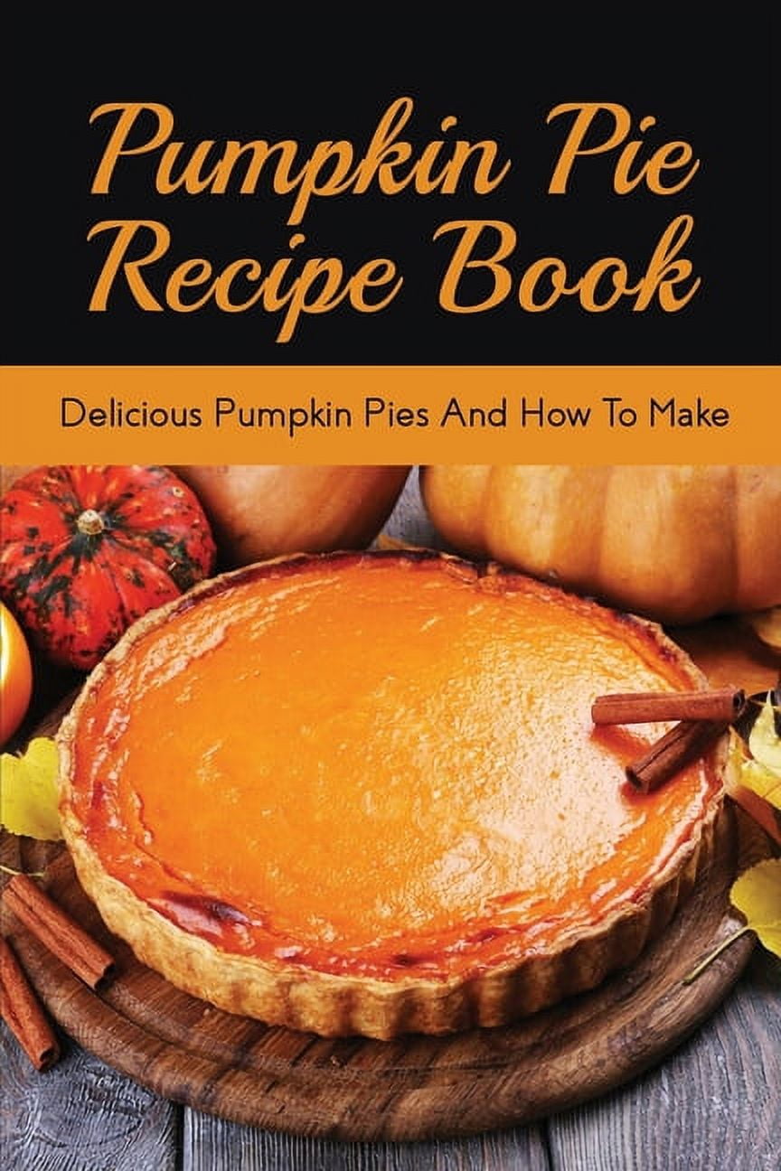Pumpkin Pie Recipe Book: Delicious Pumpkin Pies And How To Make ...