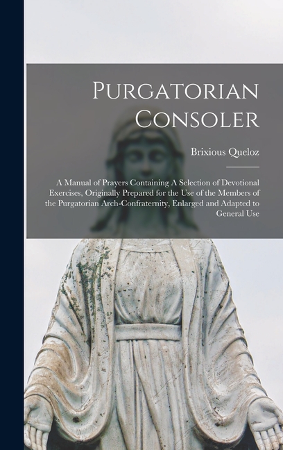 Purgatorian Consoler: A Manual of Prayers Containing A Selection of ...