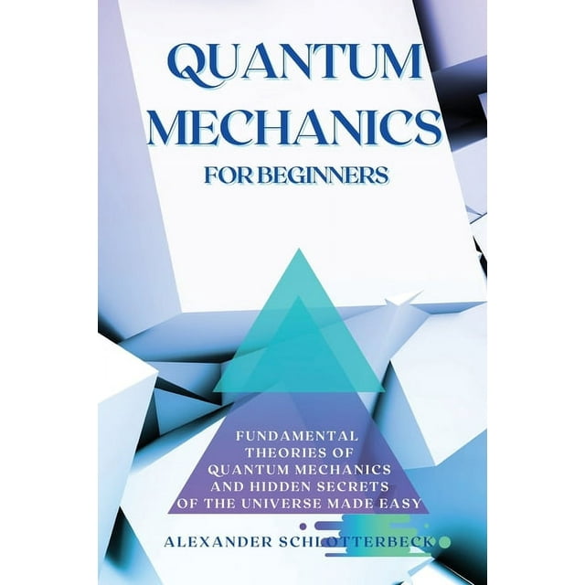 Quantum Mechanics for Beginners: Fundamental Theories of Quantum Mechanics and Hidden Secret of ...