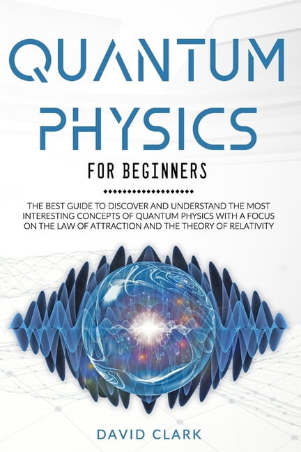 Quantum Physics For Beginners: The Best Guide To Discover And Understand The Most Interesting ...