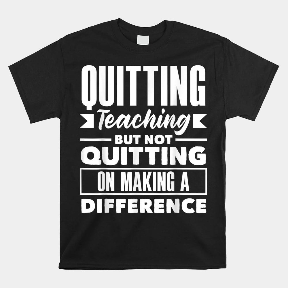 Quitting Teaching But Not Quitting On Making A Difference Shirt ...