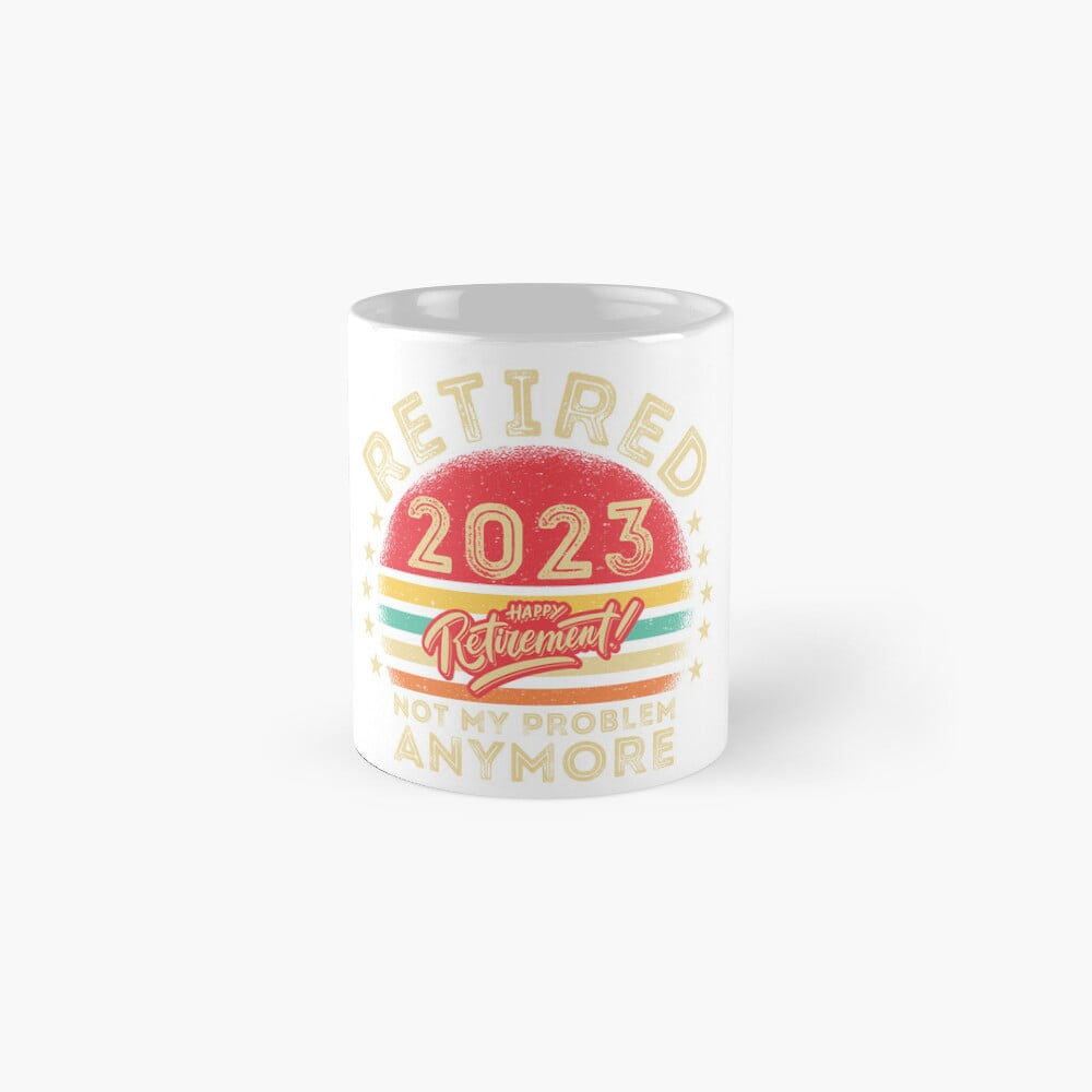 RETIRED 2023 NOT MY PROBLEM ANYMORE - HAPPY RETIREMENT Classic Mug ...