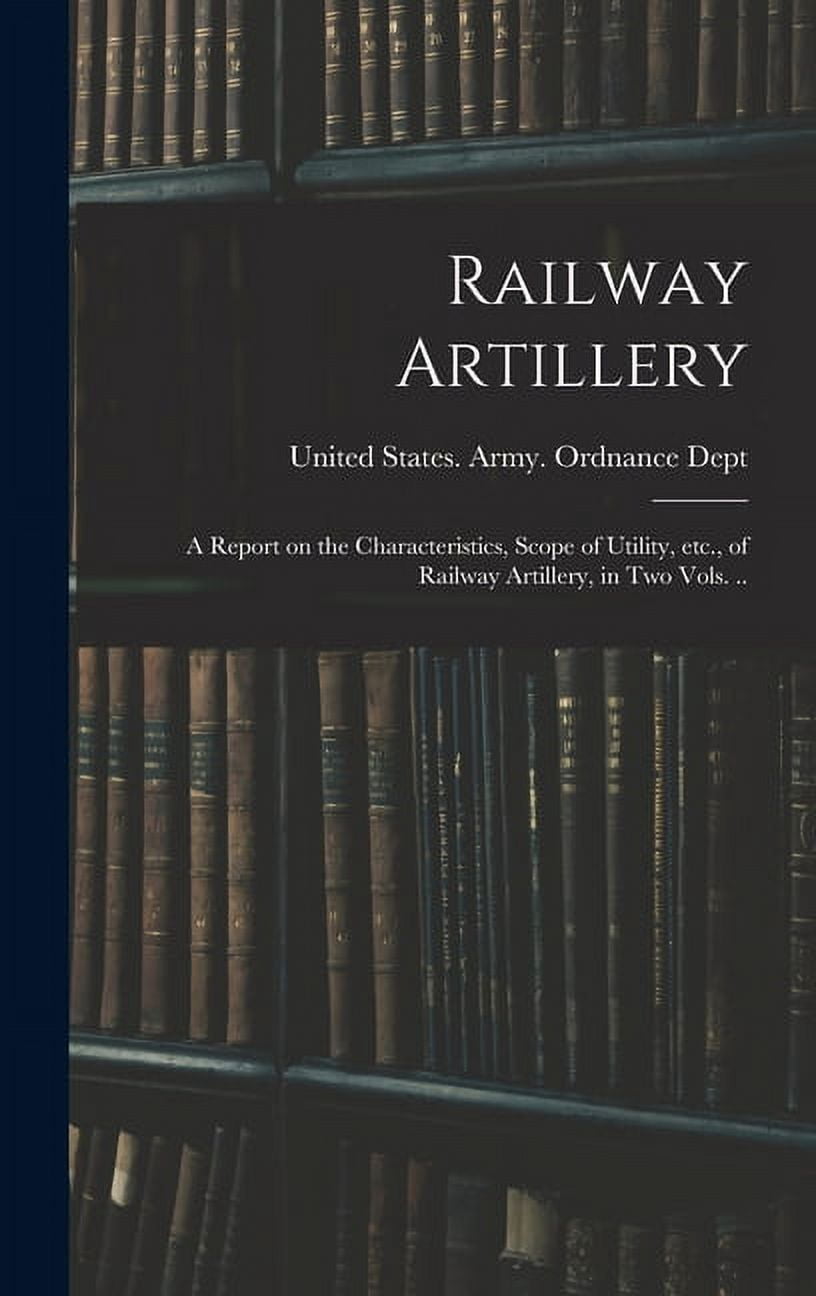 Railway Artillery; a Report on the Characteristics, Scope of Utility ...
