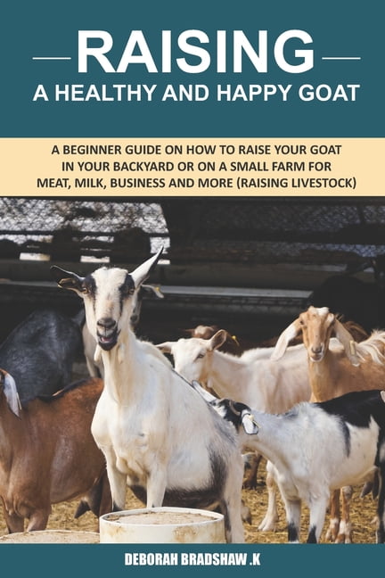 Raising A Healthy And Happy Goat: A beginner Guide on How to raise your ...