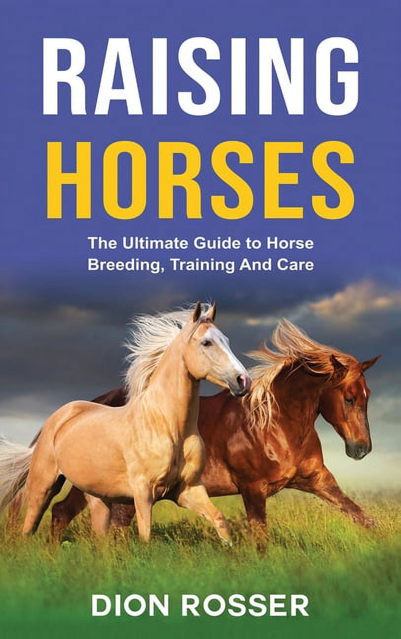 Raising Horses: The Ultimate Guide To Horse Breeding, Training And Care ...
