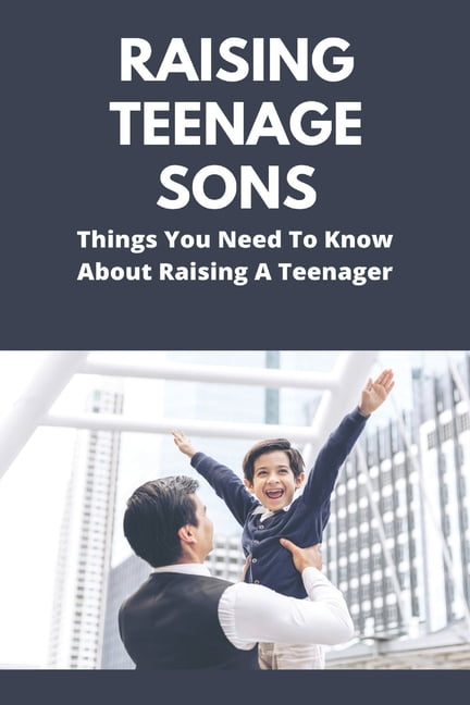 Raising Teenage Sons: Things You Need To Know About Raising A Teenager ...