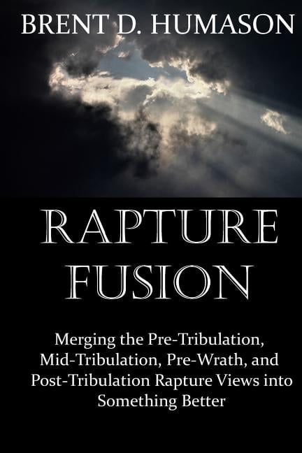 Rapture Fusion: Merging the Pre-Tribulation, Mid-Tribulation, Pre-Wrath ...