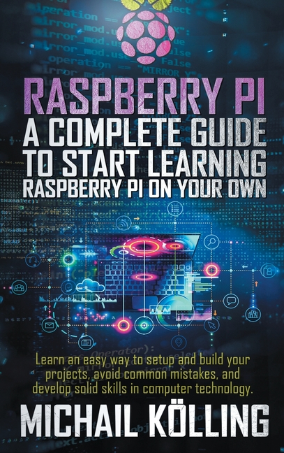 Raspberry PI: A complete guide to start learning RaspberryPi on your own. Learn an easy way to ...