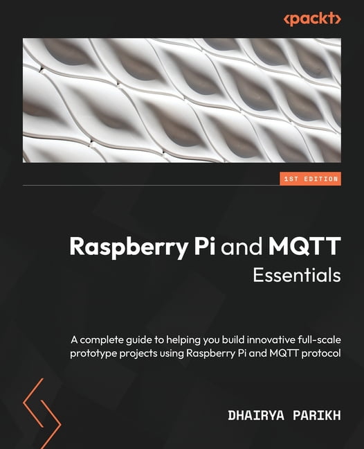 Raspberry Pi and MQTT Essentials: A complete guide to helping you build innovative full-scale ...