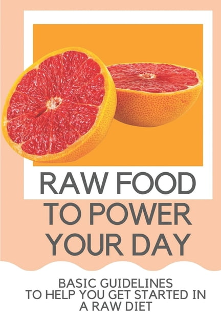 Raw Food To Power Your Day: Basic Guidelines To Help You Get Started In ...