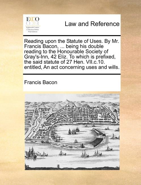 Reading Upon the Statute of Uses. by Mr. Francis Bacon, ... Being His ...