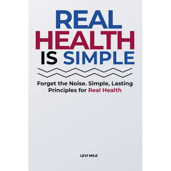 Real Health Is Simple: Forget the Noise. Simple, Lasting Principles for ...