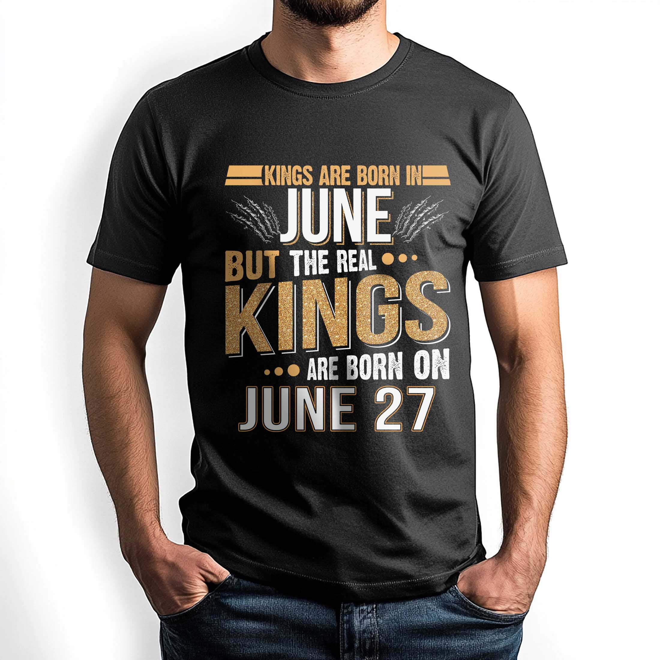 Real Kings Are Born on June 27 T-Shirt - Funny Birthday Gift for Men ...